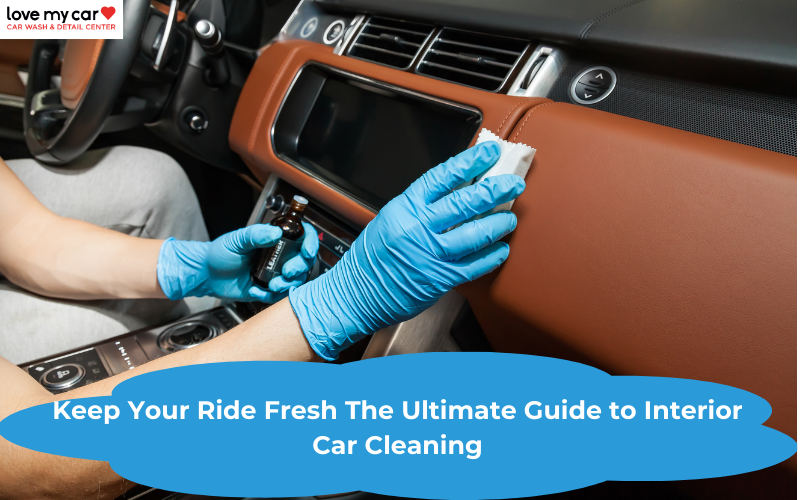 Keep Your Ride Fresh The Ultimate Guide to Interior Car Cleaning - Love ...